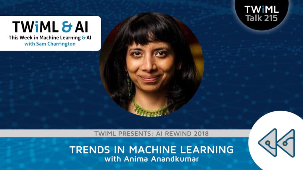 AI Rewind 2018: Trends in Machine Learning with Anima Anandkumar | The TWIML AI Podcast